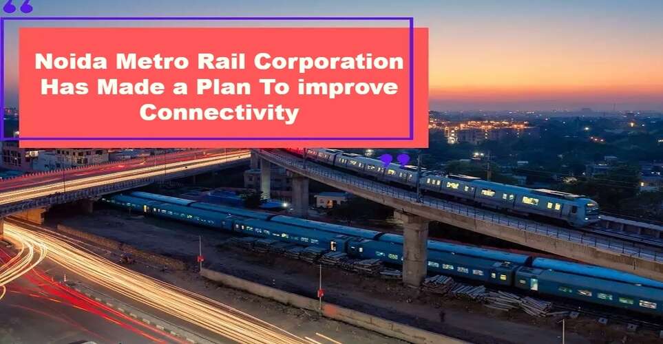 Noida Metro Rail Corporation Has Made a Plan To improve Connectivity