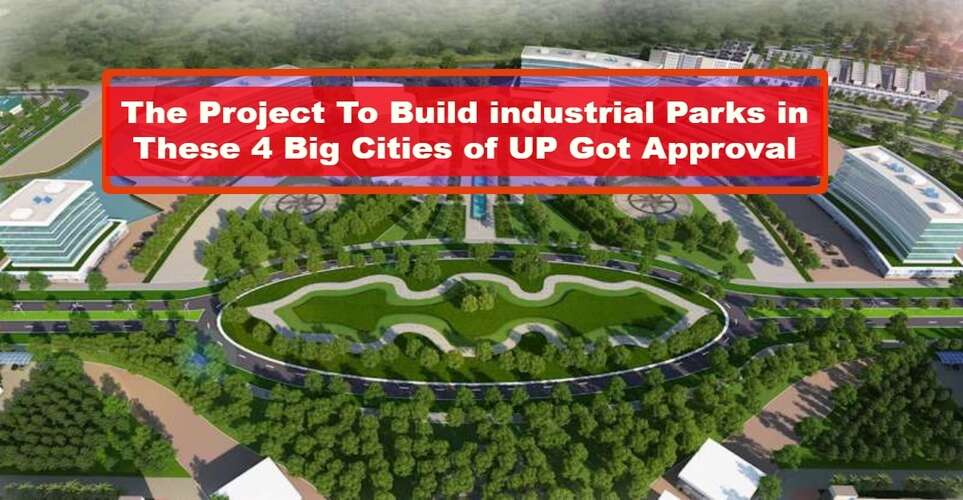 The Project To Build industrial Parks in These 4 Big Cities of UP Got ...