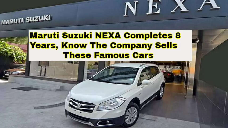 Maruti Suzuki NEXA Completes 8 Years, Know The Company Sells These ...